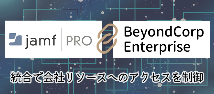 Jamf ProとBeyondCorp Enterpriseを統合して会社のリソースへのアクセスを制御してみる | Apple ブログ ...